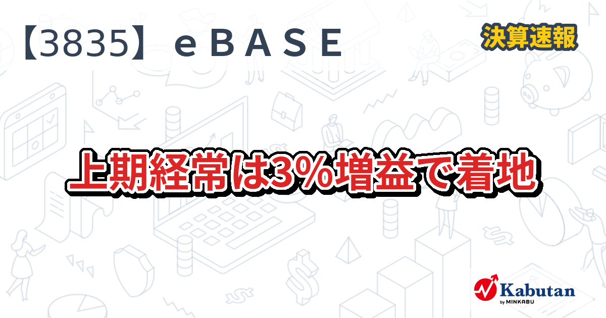 eBASE【3835】、上期経常は3％増益で着地 | 決算速報 - 株探ニュース