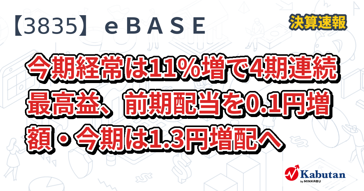 eBASE【3835】、今期経常は11％増で4期連続最高益、前期配当を0.1円増額・今期は1.3円増配へ | 決算速報 - 株探ニュース
