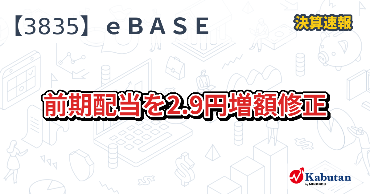 eBASE【3835】、前期配当を2.9円増額修正 | 決算速報 - 株探ニュース