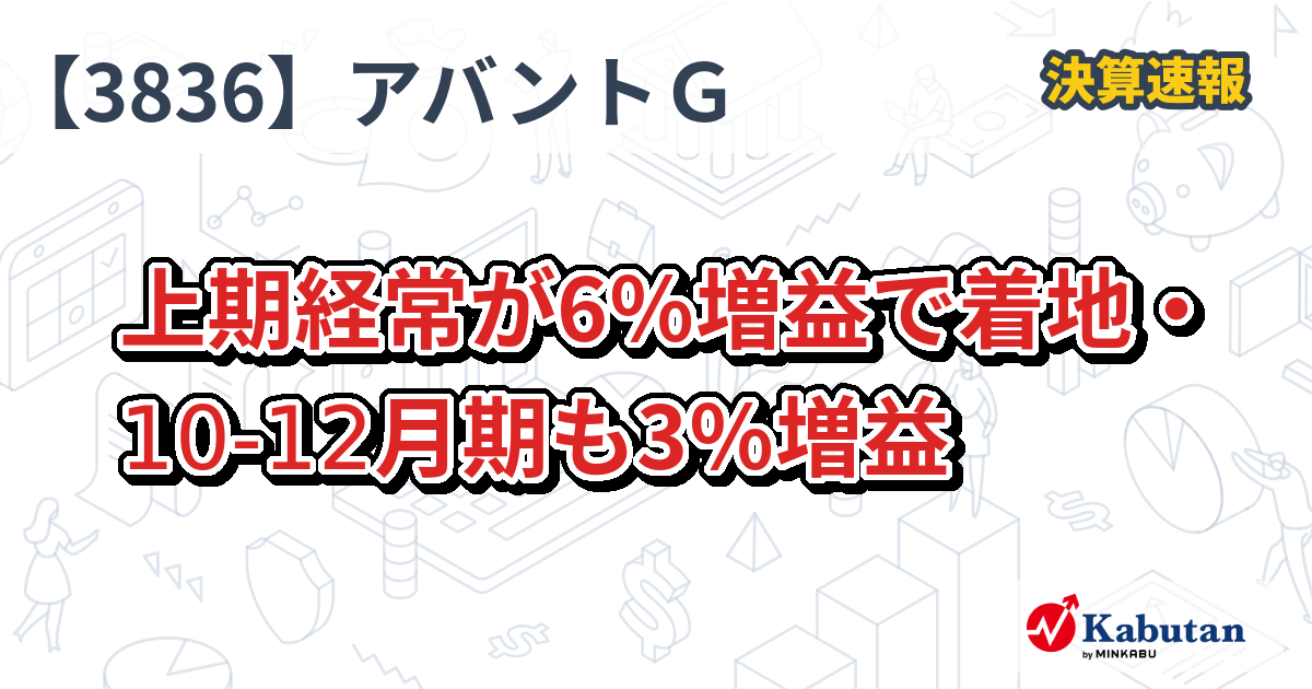 アバントグループ【3836】、上期経常が6％増益で着地・10-12月期も3％増益 | 決算速報 - 株探ニュース