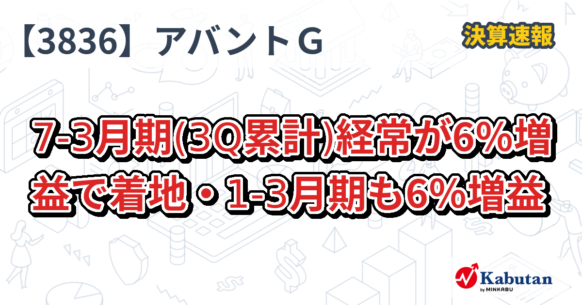 アバントグループ【3836】、7-3月期(3Q累計)経常が6％増益で着地・1-3月期も6％増益 | 決算速報 - 株探ニュース