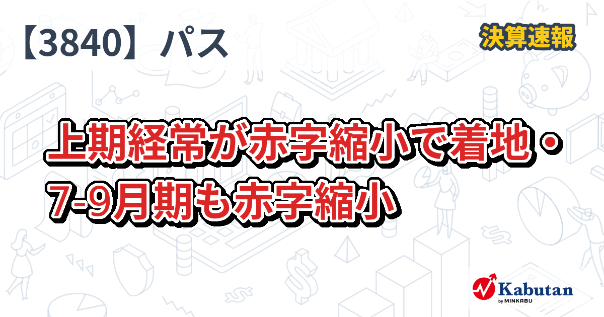 パス【3840】、上期経常が赤字縮小で着地・7 9月期も赤字縮小 決算速報 株探ニュース