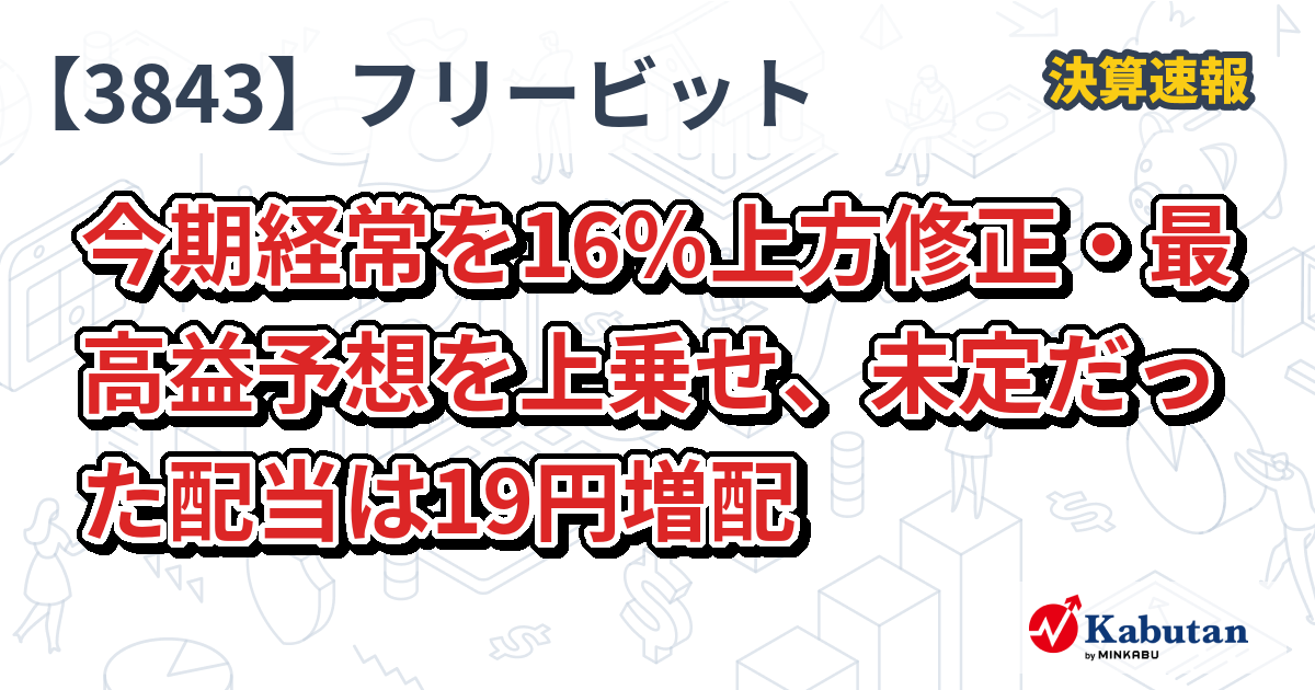 フリービット【3843】、今期経常を16％上方修正・最高益予想を上乗せ、未定だった配当は19円増配 | 決算速報 - 株探ニュース