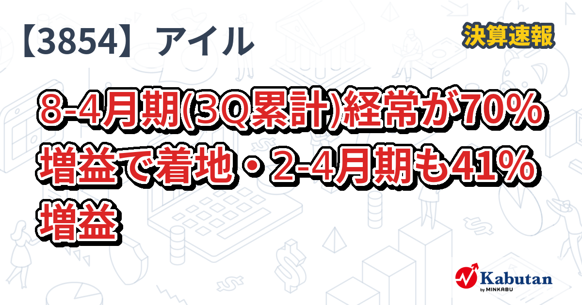 アイル【3854】、8-4月期(3Q累計)経常が70％増益で着地・2-4月期も41％増益 | 決算速報 - 株探ニュース