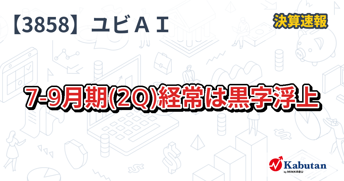 ユビキタスAI【3858】、7-9月期(2Q)経常は黒字浮上 | 決算速報 - 株探ニュース