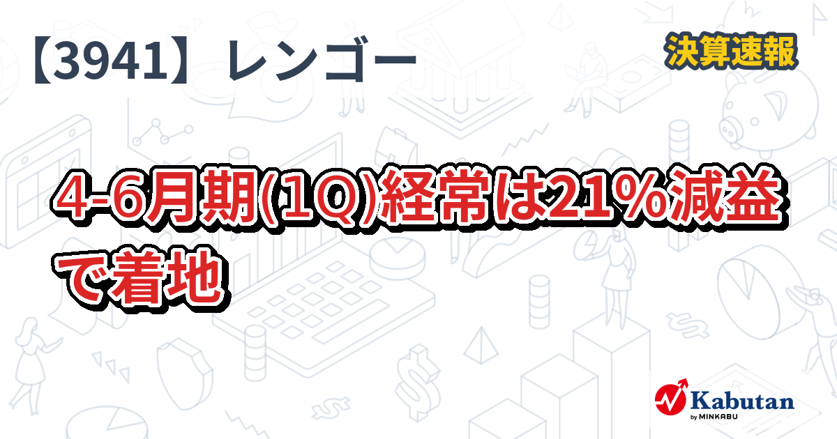 レンゴー【3941】、4-6月期(1Q)経常は21％減益で着地 | 決算速報 - 株探ニュース