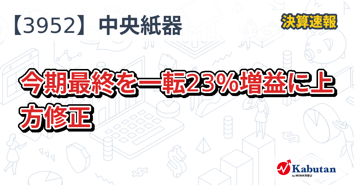 中央紙器工業【3952】、今期最終を一転23％増益に上方修正 | 決算速報 - 株探ニュース