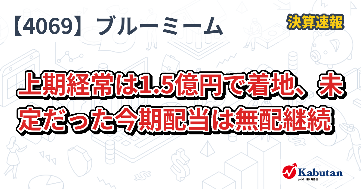 BlueMeme【4069】、上期経常は1.5億円で着地、未定だった今期配当は無配継続 | 決算速報 - 株探ニュース