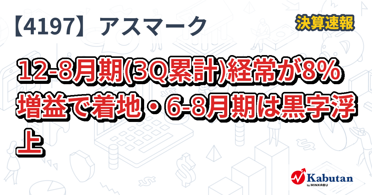 アスマーク【4197】、12 8月期3q累計経常が8％増益で着地・6 8月期は黒字浮上 決算速報 株探ニュース