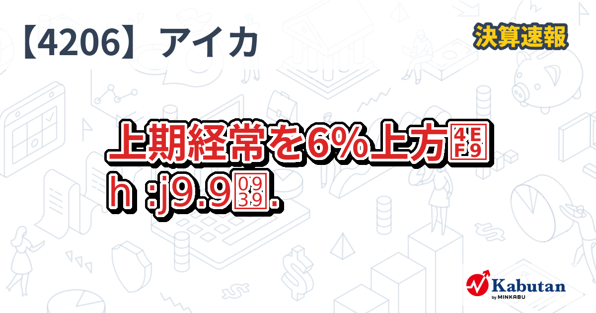 アイカ工業【4206】、上期経常を6％上方修正・最高益予想を上乗せ、通期も増額 決算速報 株探ニュース