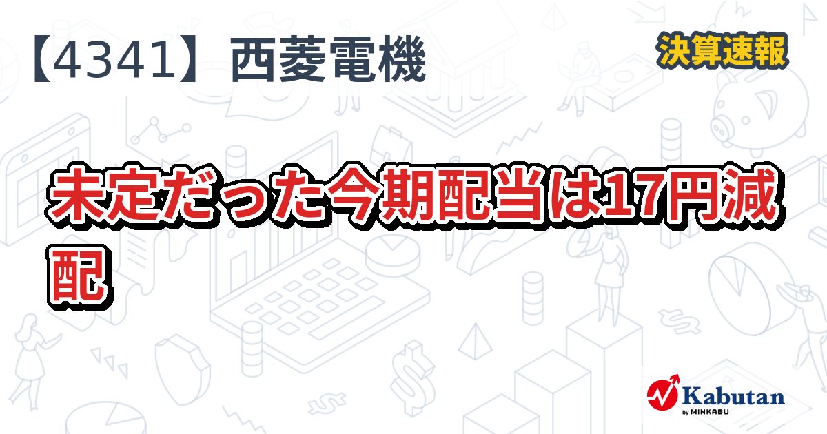西菱電機【4341】、未定だった今期配当は17円減配 | 決算速報 - 株探ニュース