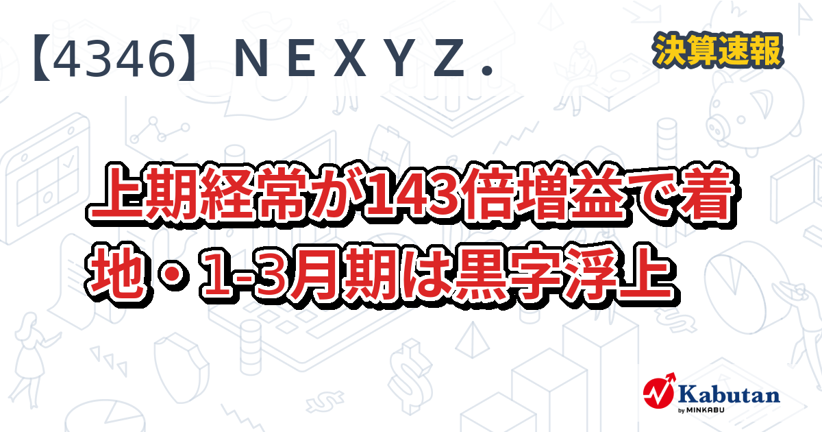NEXYZ．Group【4346】、上期経常が143倍増益で着地・1-3月期は黒字浮上 | 決算速報 - 株探ニュース