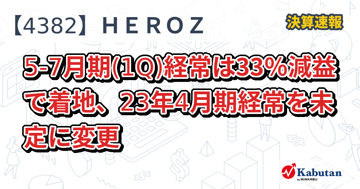 HEROZ【4382】、5-7月期(1Q)経常は33％減益で着地、23年4月期経常を未定に変更 | 決算速報 - 株探ニュース