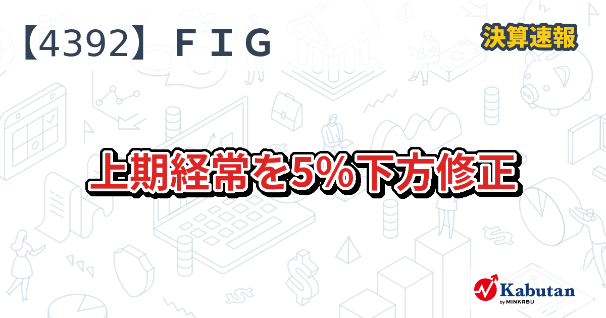 FIG【4392】、上期経常を5％下方修正 | 決算速報 - 株探ニュース