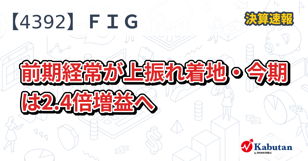 FIG【4392】、前期経常が上振れ着地・今期は2.4倍増益へ | 決算速報 - 株探ニュース
