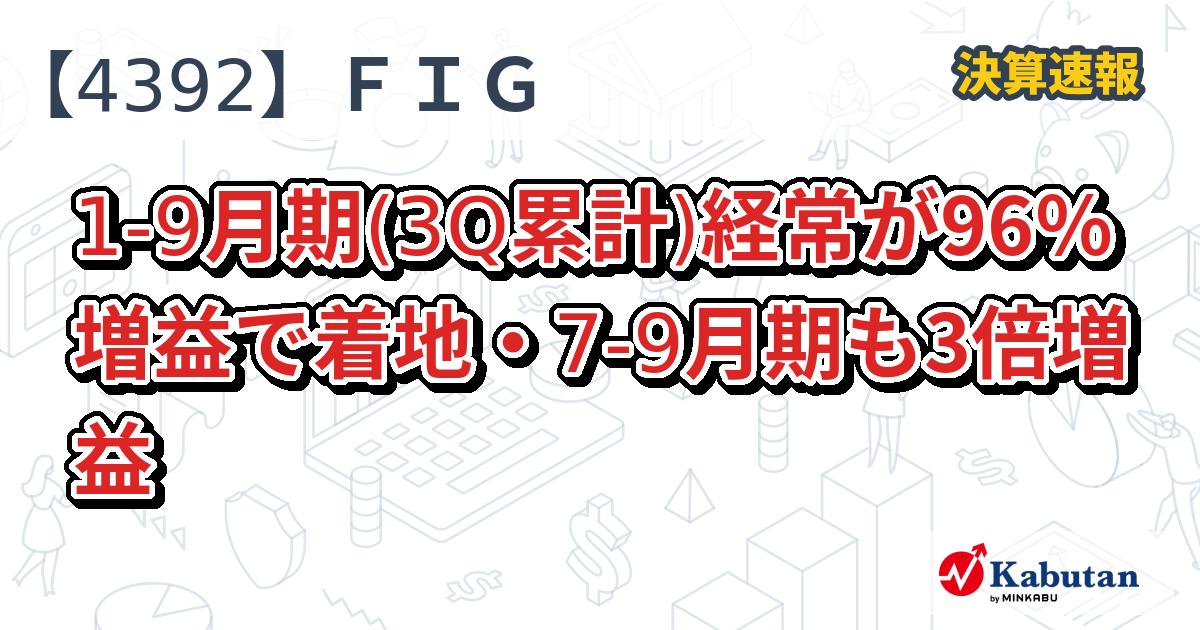FIG【4392】、1-9月期(3Q累計)経常が96％増益で着地・7-9月期も3倍増益 | 決算速報 - 株探ニュース
