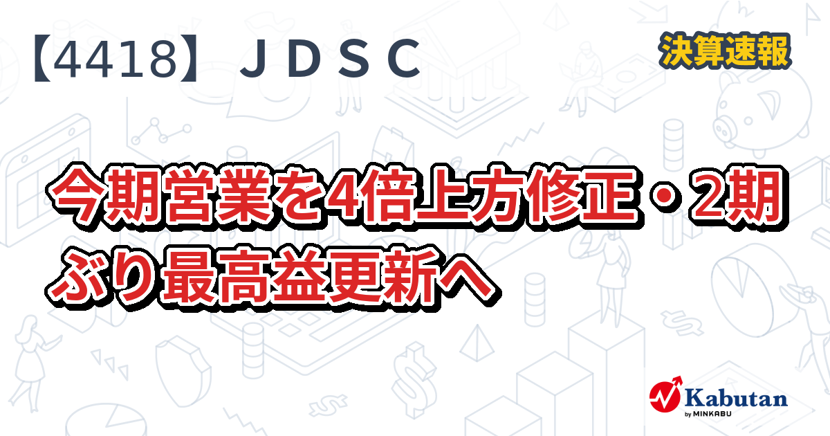 JDSC【4418】、今期営業を4倍上方修正・2期ぶり最高益更新へ | 決算速報 - 株探ニュース