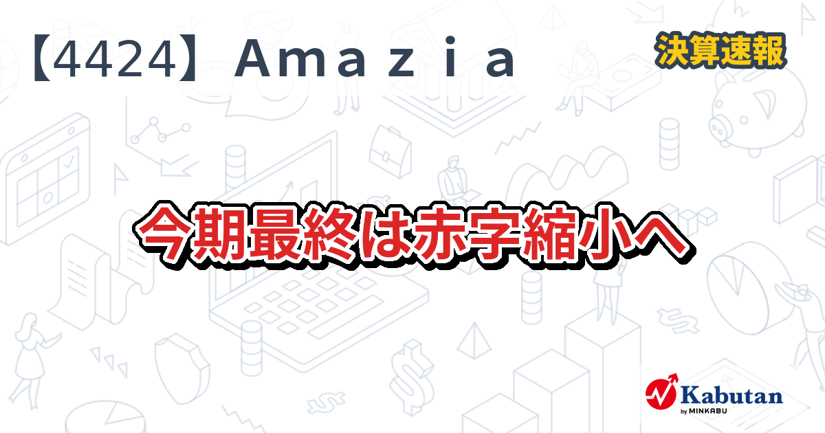 Amazia【4424】、今期最終は赤字縮小へ | 決算速報 - 株探ニュース