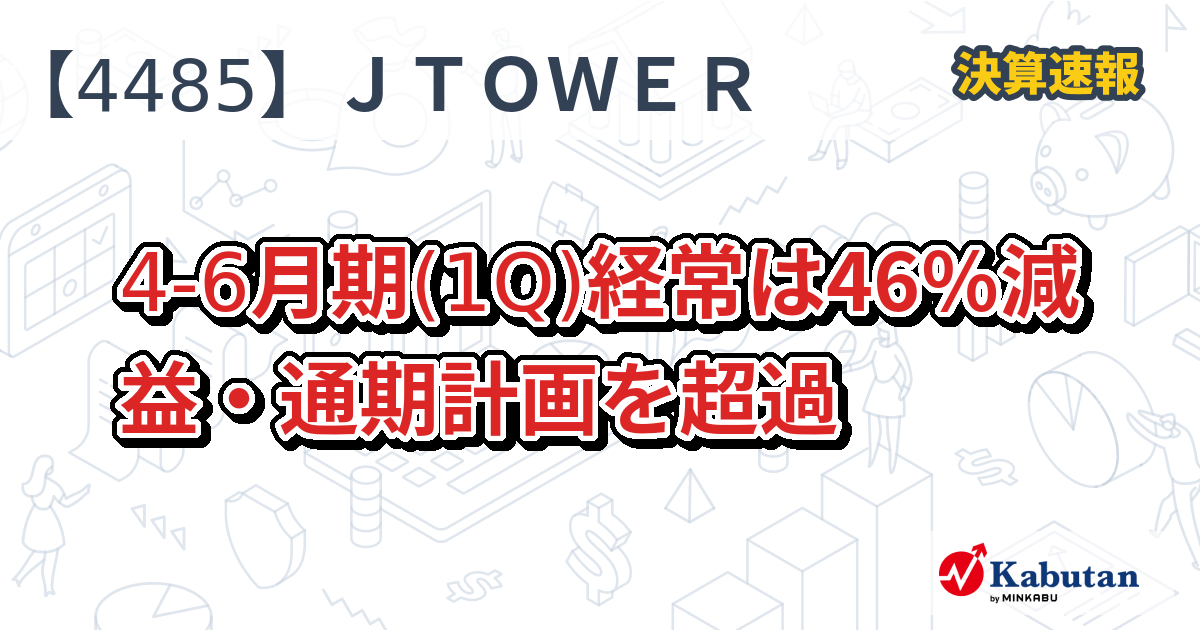 JTOWER【4485】、4-6月期(1Q)経常は46％減益・通期計画を超過 | 決算速報 - 株探ニュース