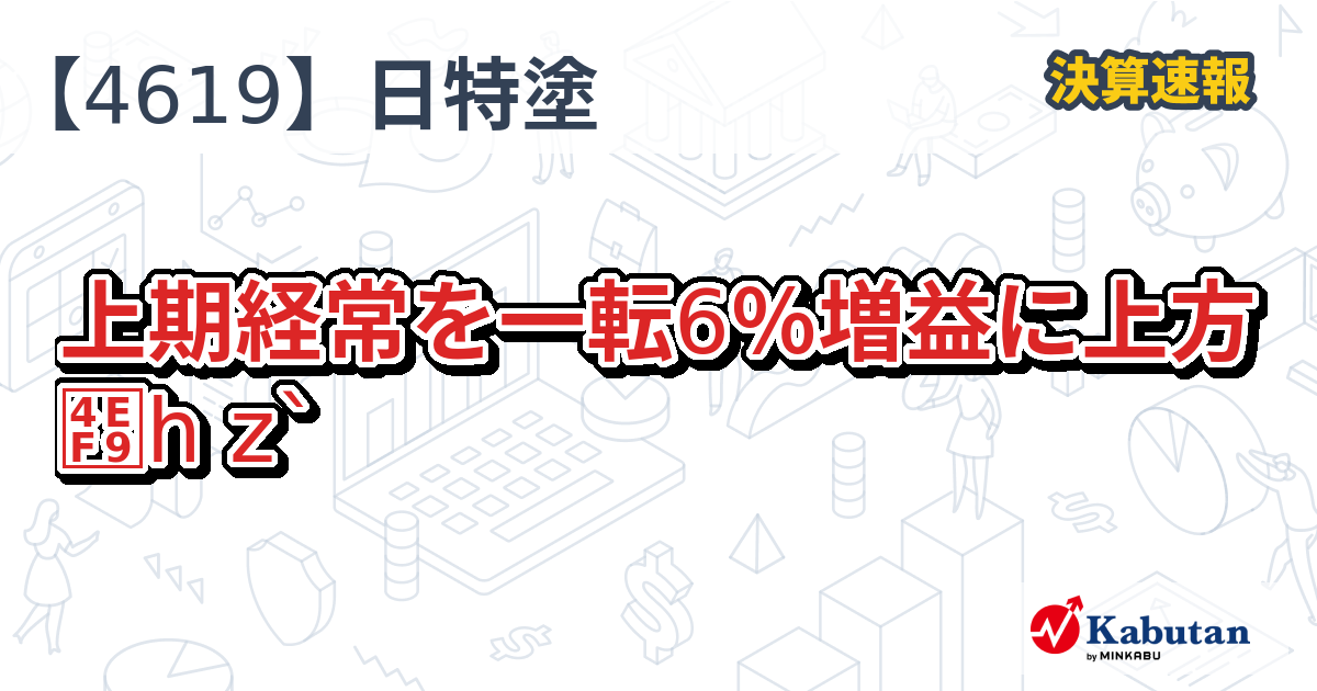 日本特殊塗料【4619】、上期経常を一転6％増益に上方修正、通期も増額 決算速報 株探ニュース