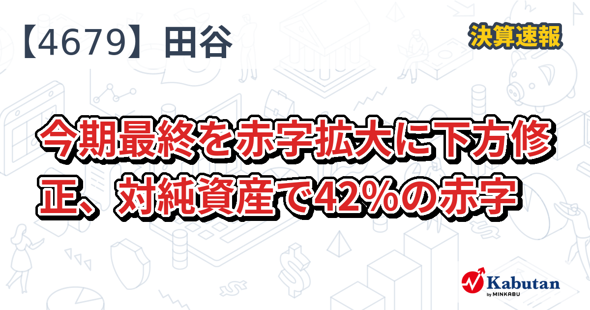 田谷【4679】、今期最終を赤字拡大に下方修正、対純資産で42％の赤字 | 決算速報 - 株探ニュース