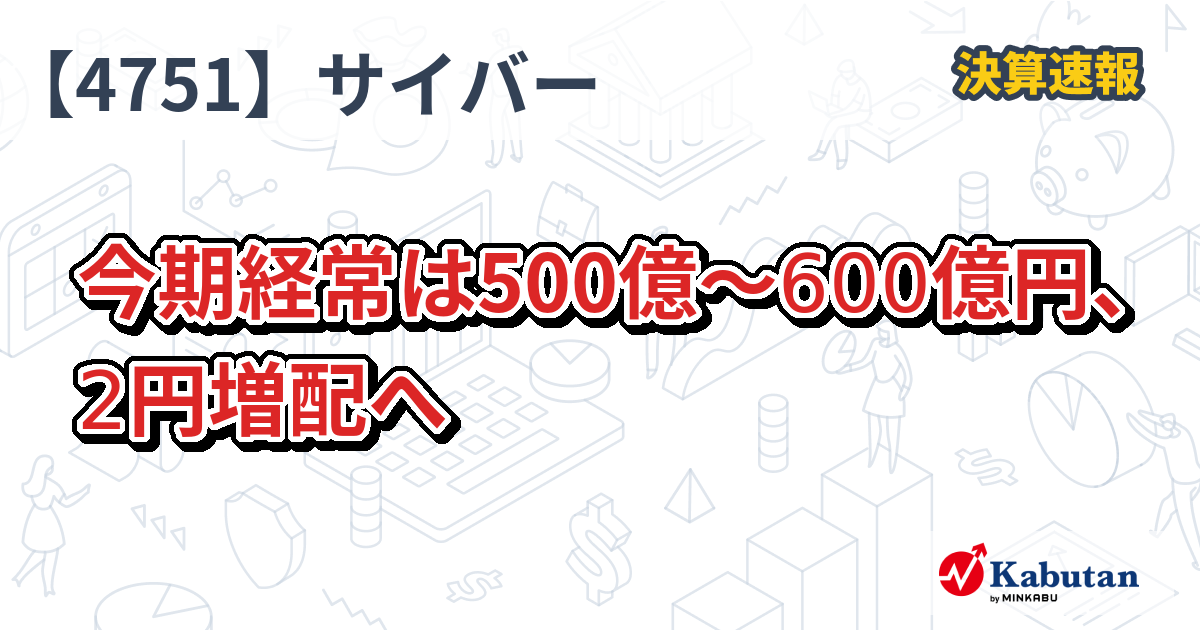 サイバーエージェント【4751】、今期経常は500億～600億円、2円増配へ | 決算速報 - 株探ニュース
