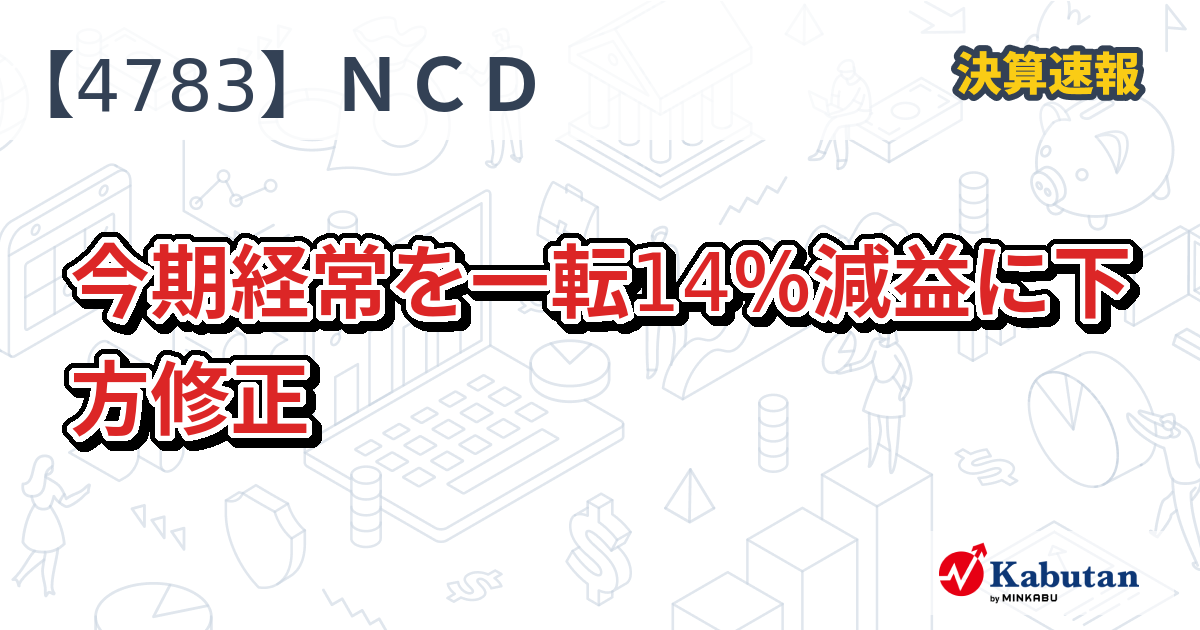 NCD【4783】、今期経常を一転14％減益に下方修正 | 決算速報 - 株探ニュース