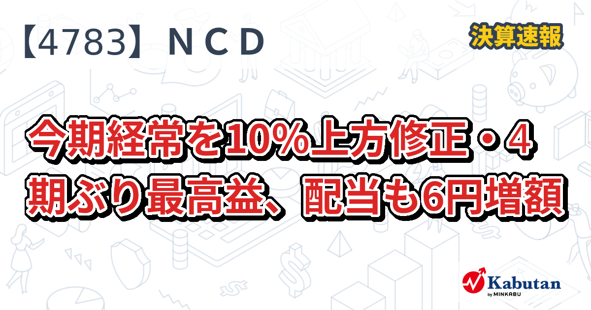 NCD【4783】、今期経常を10％上方修正・4期ぶり最高益、配当も6円増額 | 決算速報 - 株探ニュース