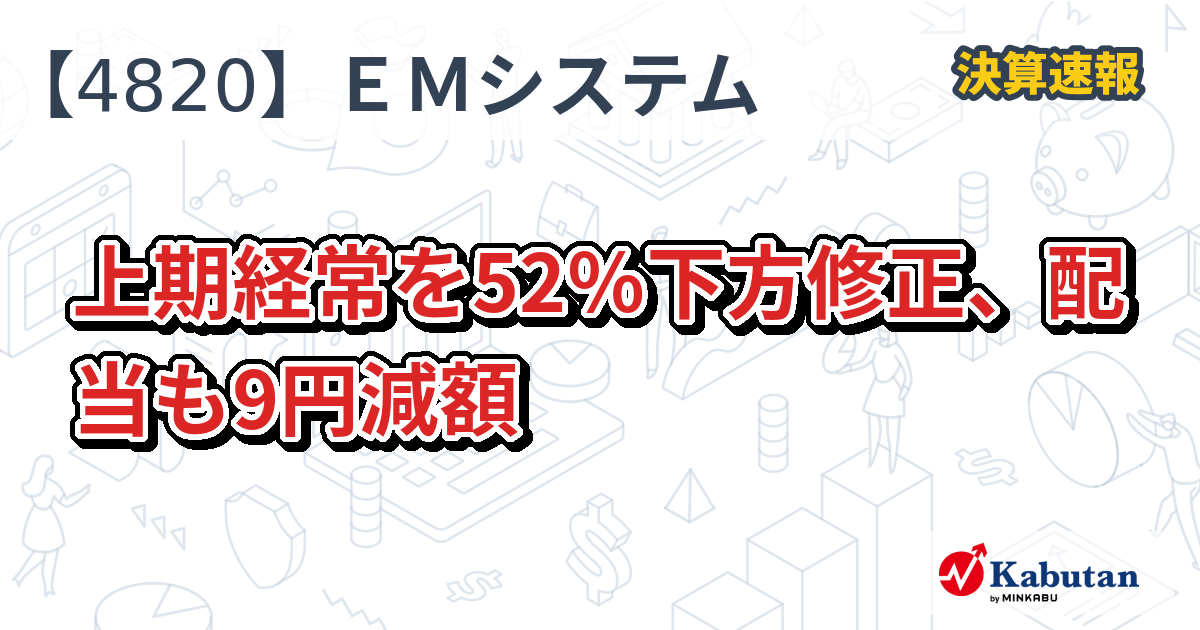 イーエムシステムズ【4820】、上期経常を52％下方修正、配当も9円減額 | 決算速報 - 株探ニュース