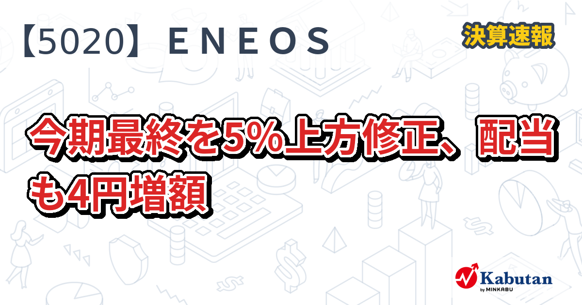 ENEOSホールディングス【5020】、今期最終を5％上方修正、配当も4円増額 | 決算速報 - 株探ニュース