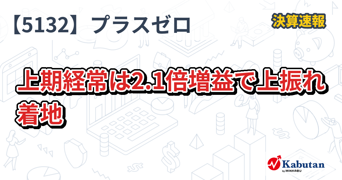 pluszero【5132】、上期経常は2.1倍増益で上振れ着地 | 決算速報 - 株探ニュース