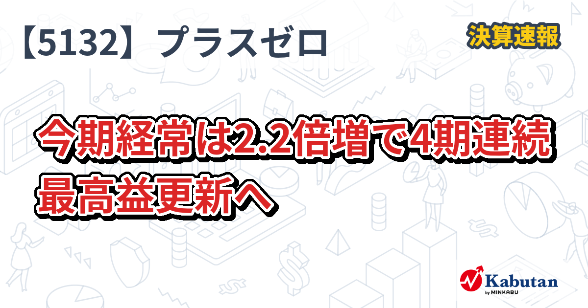 pluszero【5132】、今期経常は2.2倍増で4期連続最高益更新へ | 決算速報 - 株探ニュース