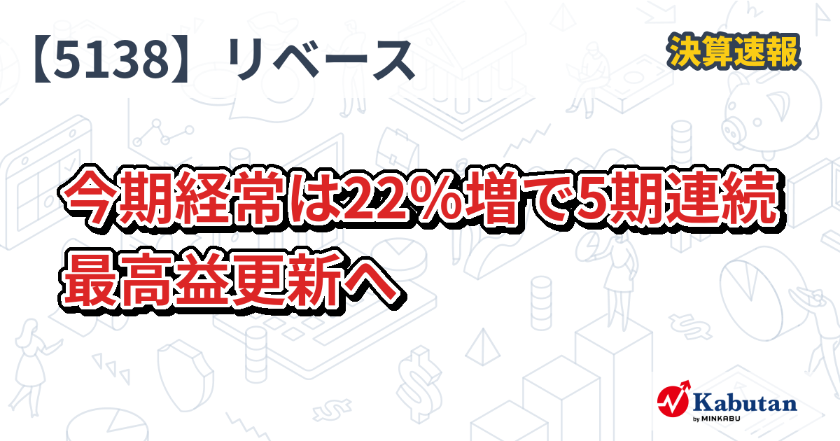 Rebase【5138】、今期経常は22％増で5期連続最高益更新へ | 決算速報 - 株探ニュース