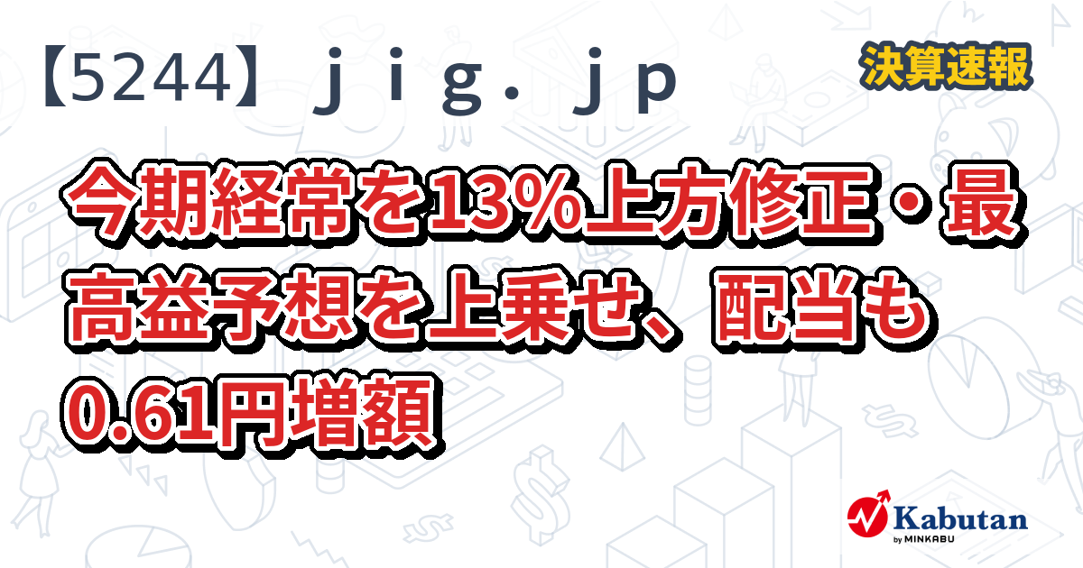jig．jp【5244】、今期経常を13％上方修正・最高益予想を上乗せ、配当も0.61円増額 | 決算速報 - 株探ニュース