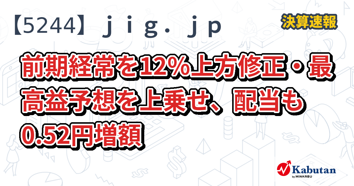jig．jp【5244】、前期経常を12％上方修正・最高益予想を上乗せ、配当も0.52円増額 | 決算速報 - 株探ニュース