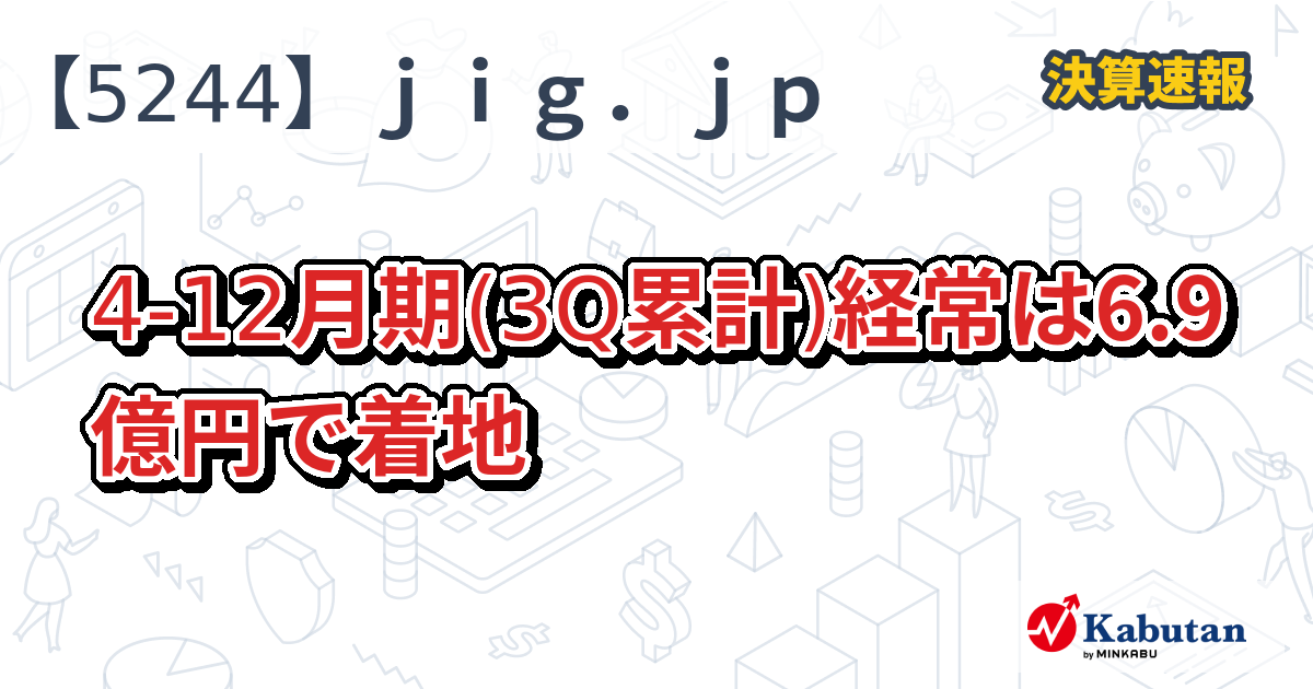 jig．jp【5244】、4-12月期(3Q累計)経常は6.9億円で着地 | 決算速報 - 株探ニュース