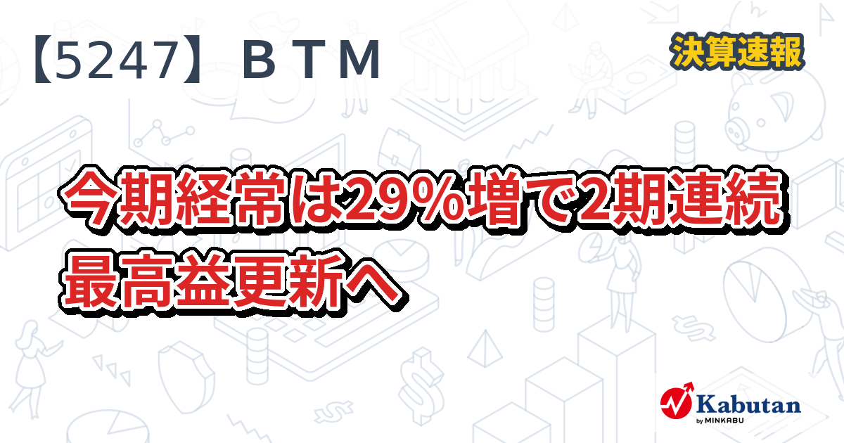 BTM【5247】、今期経常は29％増で2期連続最高益更新へ | 決算速報 - 株探ニュース