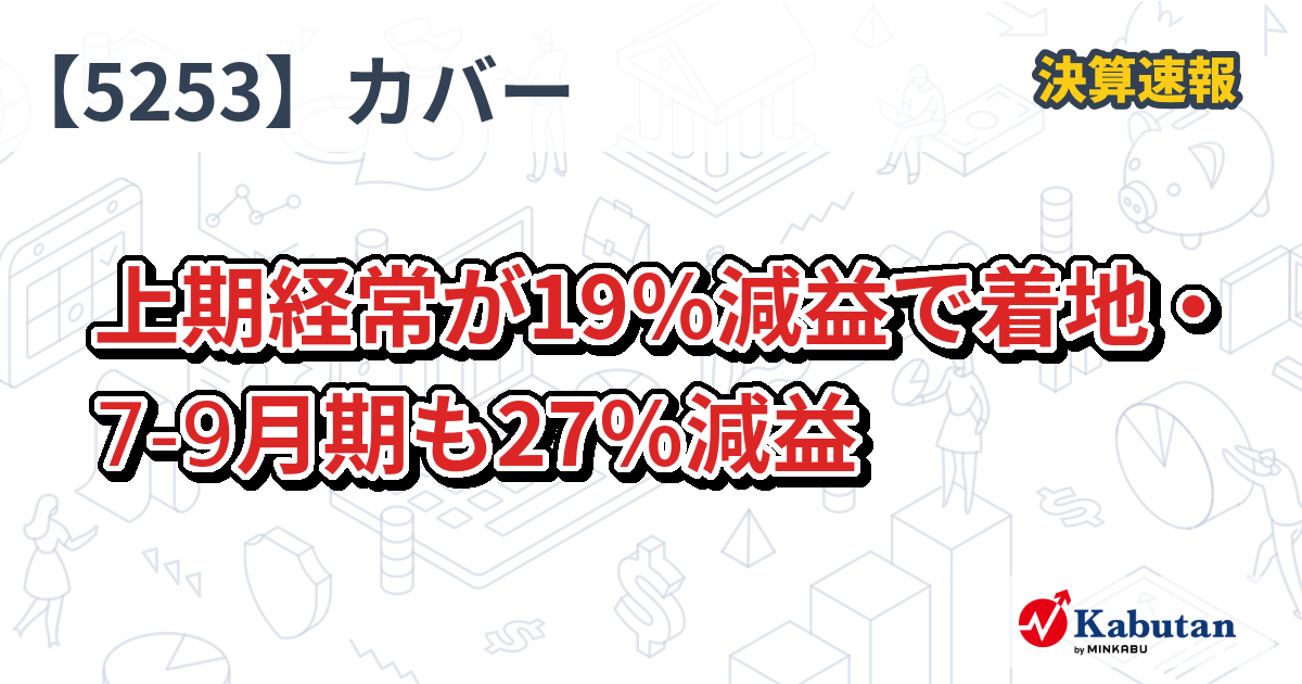 カバー【5253】、上期経常が19％減益で着地・7-9月期も27％減益 | 決算速報 - 株探ニュース