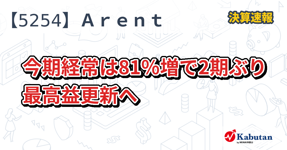 Arent【5254】、今期経常は81％増で2期ぶり最高益更新へ | 決算速報 - 株探ニュース