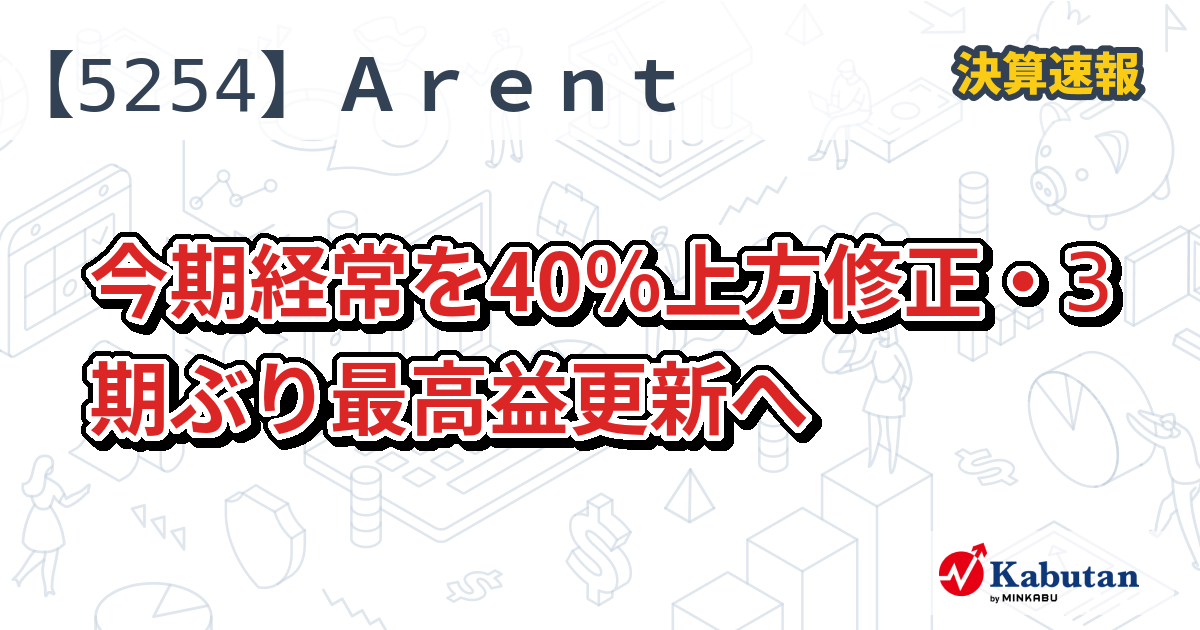 Arent【5254】、今期経常を40％上方修正・3期ぶり最高益更新へ | 決算速報 - 株探ニュース
