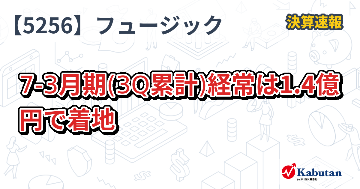 Fusic【5256】、7-3月期(3Q累計)経常は1.4億円で着地 | 決算速報 - 株探ニュース