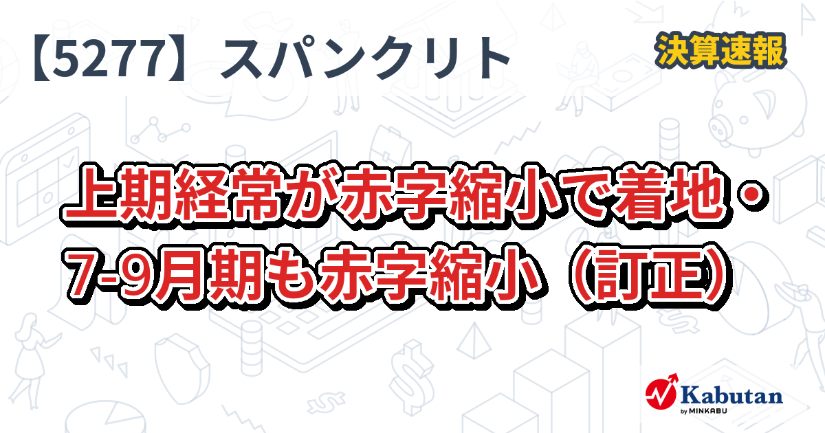 スパンクリートコーポレーション【5277】、上期経常が赤字縮小で着地・7-9月期も赤字縮小（訂正） | 決算速報 - 株探ニュース
