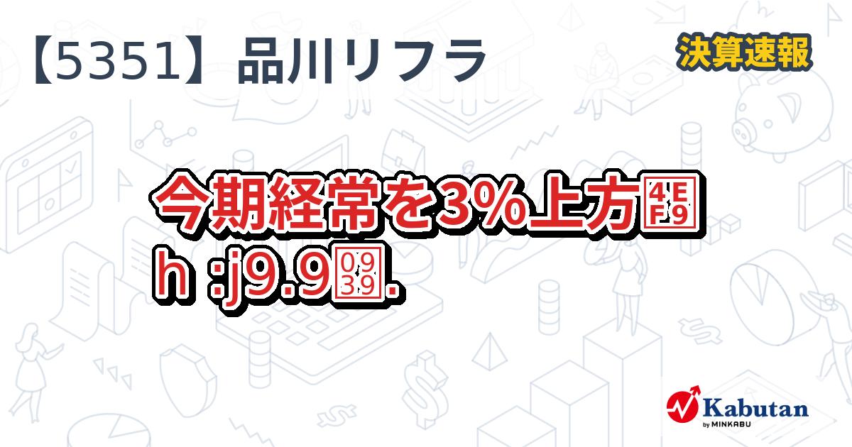 品川リフラクトリーズ【5351】、今期経常を3％上方修正・最高益予想を上乗せ、未定だった配当は196円実施 決算速報 株探ニュース