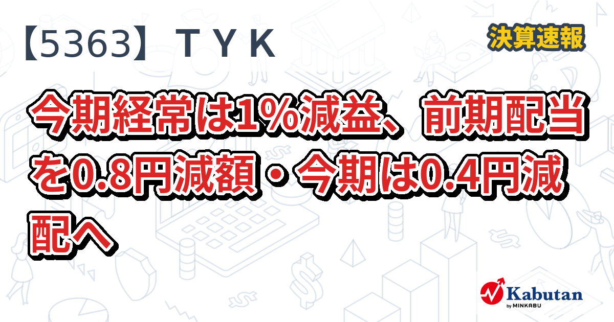 TYK【5363】、今期経常は1％減益、前期配当を0.8円減額・今期は0.4円減配へ | 決算速報 - 株探ニュース
