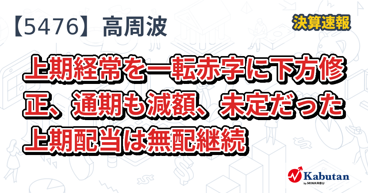 日本高周波鋼業【5476】、上期経常を一転赤字に下方修正、通期も減額、未定だった上期配当は無配継続 決算速報 株探ニュース