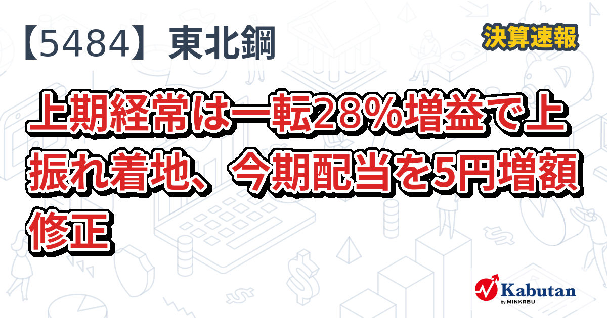 東北特殊鋼【5484】、上期経常は一転28％増益で上振れ着地、今期配当を5円増額修正 | 決算速報 - 株探ニュース