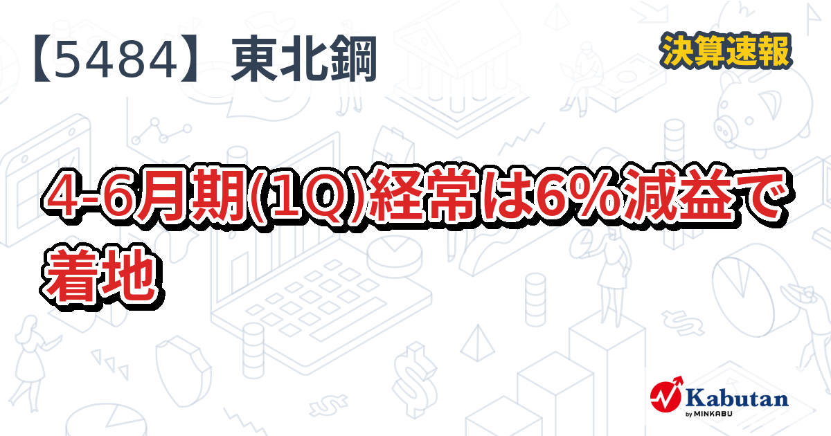 東北特殊鋼【5484】、4-6月期(1Q)経常は6％減益で着地 | 株探ニュース