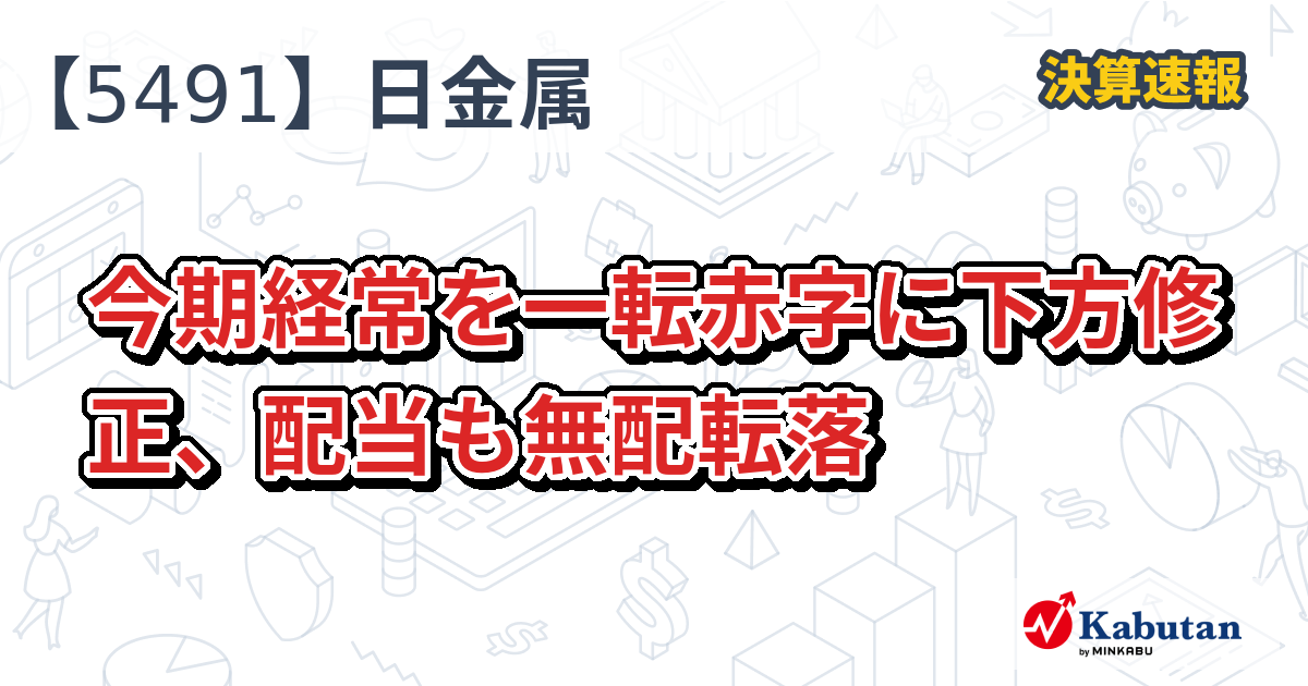 日本金属【5491】、今期経常を一転赤字に下方修正、配当も無配転落 決算速報 株探ニュース