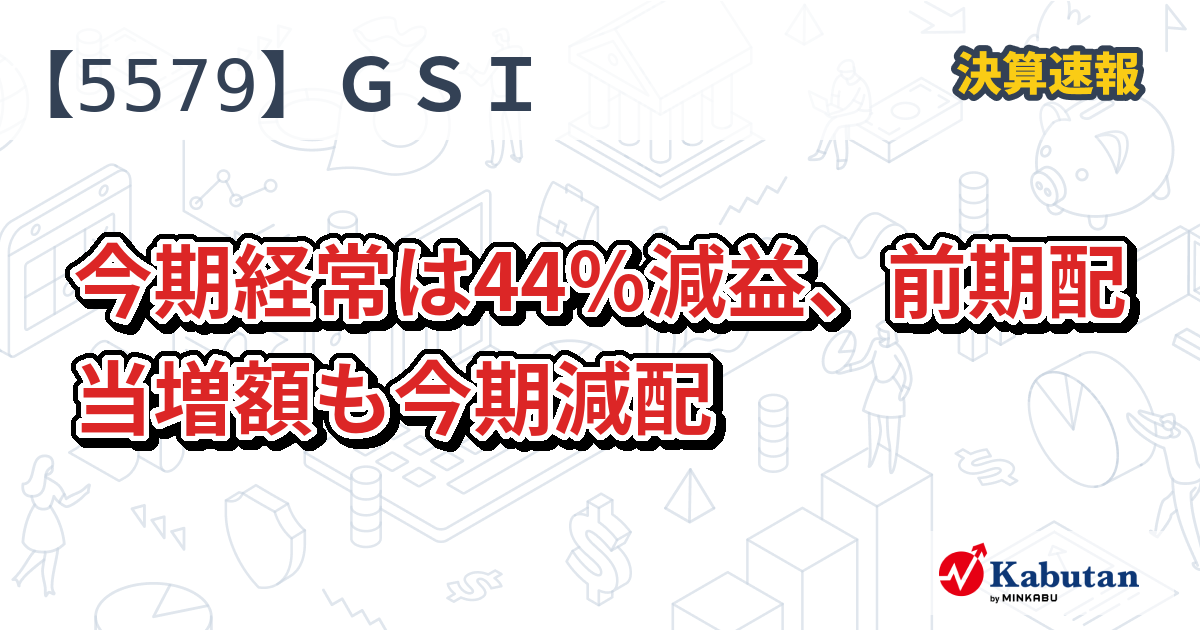 GSI【5579】、今期経常は44％減益、前期配当増額も今期減配 | 決算速報 - 株探ニュース