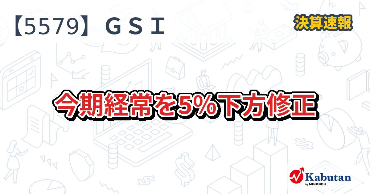 GSI【5579】、今期経常を5％下方修正 | 決算速報 - 株探ニュース